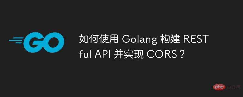 How To Build A RESTful API And Implement CORS Using Golang Golang Php Cn