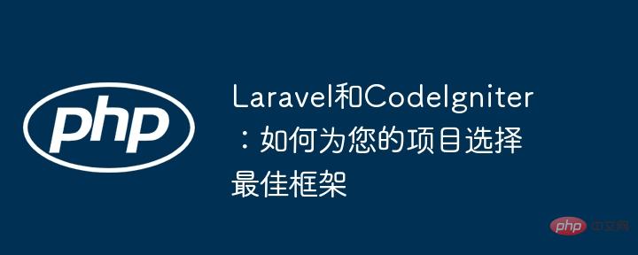 Laravel和CodeIgniter如何為您的專案選擇最佳框架 php教程 PHP中文網