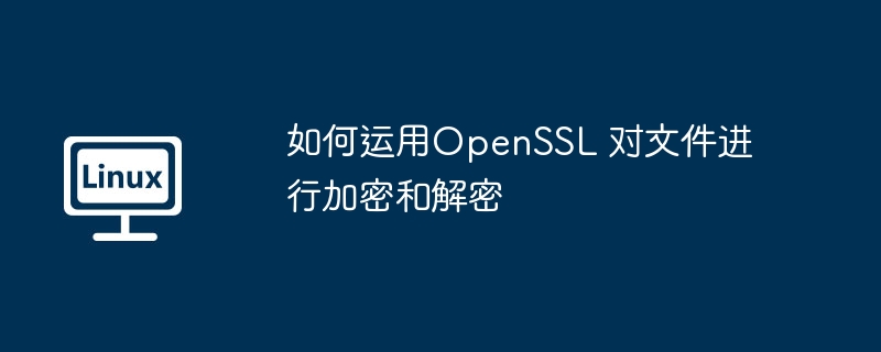 How To Use Openssl To Encrypt And Decrypt Files Linux Php Cn