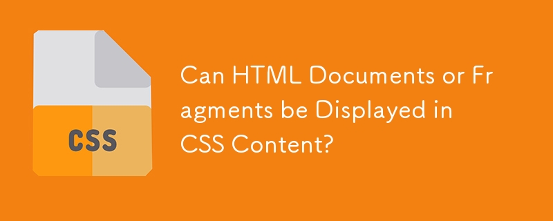 Can HTML Documents Or Fragments Be Displayed In CSS Content CSS