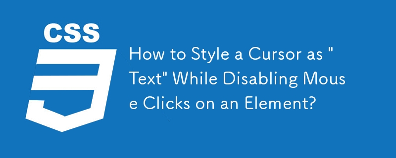 How To Style A Cursor As Text While Disabling Mouse Clicks On An
