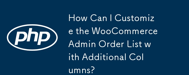 How Can I Customize The WooCommerce Admin Order List With Additional
