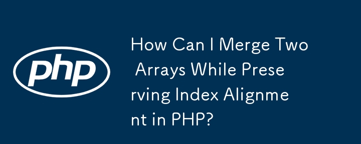 How Can I Merge Two Arrays While Preserving Index Alignment In Php Php