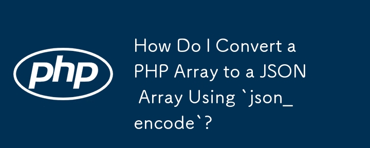 How Do I Convert A PHP Array To A JSON Array Using Json Encode PHP