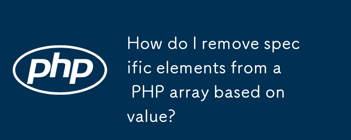 How Do I Remove Specific Elements From A PHP Array Based On Value PHP