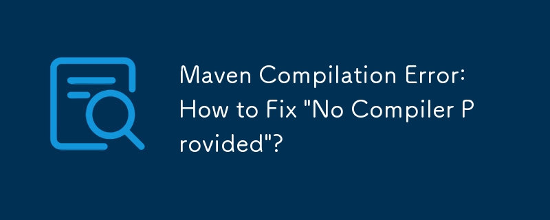 Maven Compilation Error How To Fix No Compiler Provided