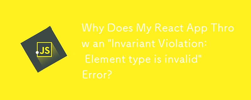 Why Does My React App Throw An Invariant Violation Element Type Is