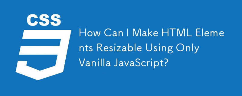 How Can I Make HTML Elements Resizable Using Only Vanilla JavaScript