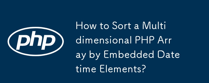 How To Sort A Multidimensional PHP Array By Embedded Datetime Elements
