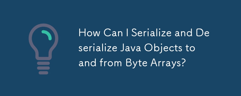 How Can I Serialize And Deserialize Java Objects To And From Byte