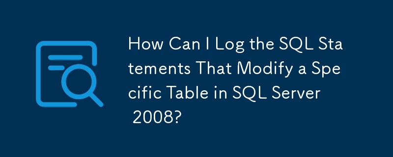 How Can I Log The SQL Statements That Modify A Specific Table In SQL
