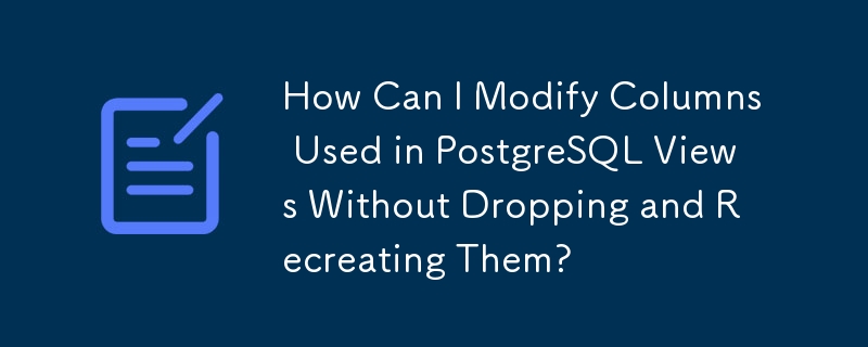 How Can I Modify Columns Used In Postgresql Views Without Dropping And