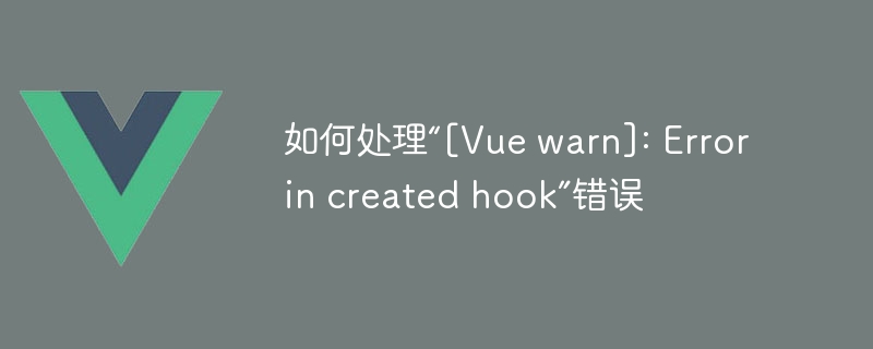 How To Deal With Vue Warn Error In Created Hook Error Vue Js Php Cn