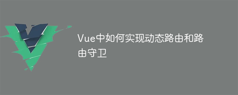 How To Implement Dynamic Routing And Routing Guards In Vue Vue Js Php Cn