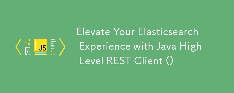 使用 Java 進階 REST 用戶端提升您的 Elasticsearch 體驗 ()-js教程-PHP中文網