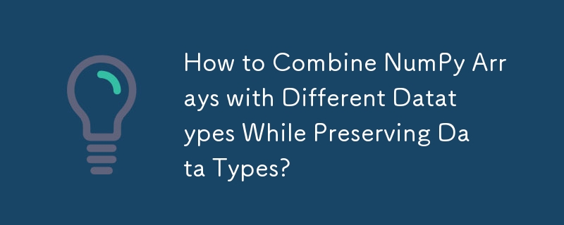 How To Combine Numpy Arrays With Different Datatypes While Preserving Data Types Python