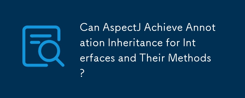 Can AspectJ Achieve Annotation Inheritance for Interfaces and Their ...