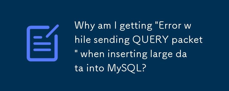 Why am I getting 'Error while sending QUERY packet' when inserting large data into MySQL?-Mysql ...