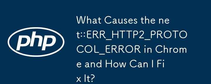 What Causes the net::ERR_HTTP2_PROTOCOL_ERROR in Chrome and How Can I Fix It?-PHP Tutorial-php.cn