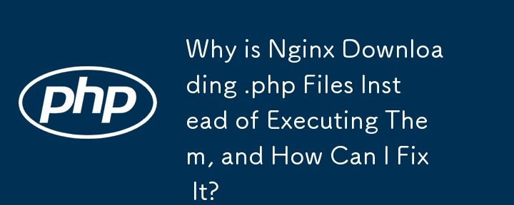 為什麼 Nginx 下載 .php 檔案而不是執行它們，我該如何修復它？-php教程-PHP中文網