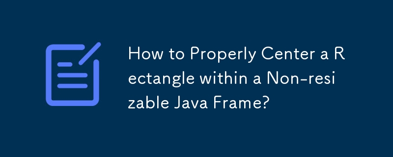 How to Properly Center a Rectangle within a Non-resizable Java Frame?-javaTutorial-php.cn