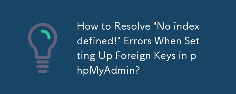 How To Resolve No Index Defined Errors When Setting Up Foreign Keys In Phpmyadmin Mysql
