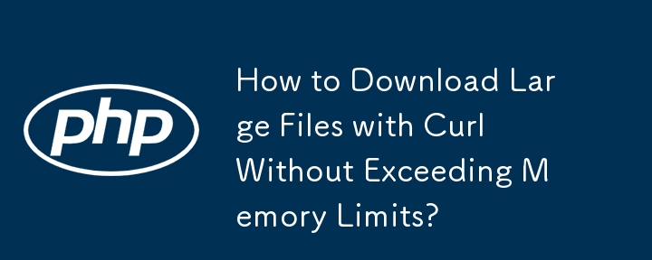 How to Download Large Files with Curl Without Exceeding Memory Limits?-PHP Tutorial-php.cn