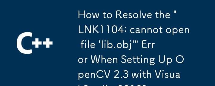 How to Resolve the 'LNK1104: cannot open file 'lib.obj'' Error When Setting Up OpenCV 2.3 with ...