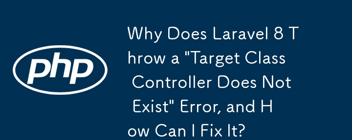 Why Does Laravel 8 Throw A Target Class Controller Does Not Exist Error And How Can I Fix It