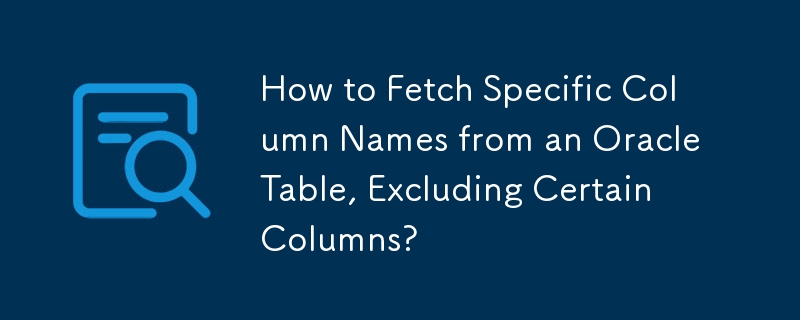 How To Fetch Specific Column Names From An Oracle Table Excluding Certain Columns Mysql