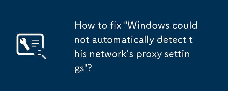 How to fix 'Windows could not automatically detect this network's proxy settings ...