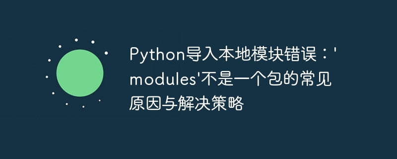 Python import local module error: Common reasons and solution strategies for 'modules' not a ...