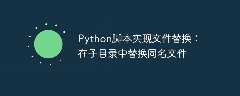 Python script implements file replacement: Replace file with the same name in a subdirectory ...