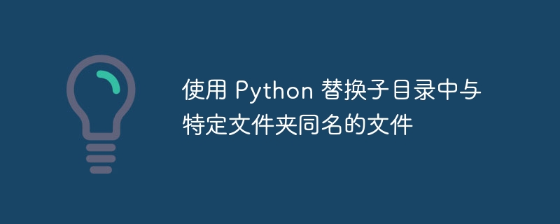 Replace files in subdirectories with the same name as a specific folder using Python-Python ...