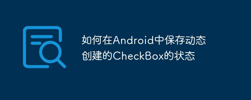 How to save dynamically created CheckBox status in Android-javaTutorial-php.cn