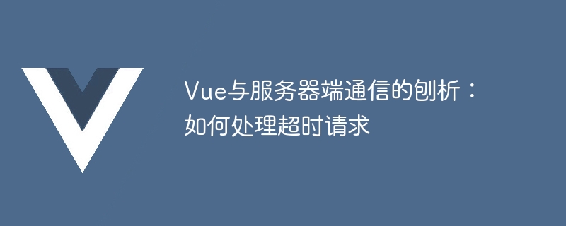 Vue与服务器端通信的刨析：如何处理超时请求 Vuejs Php中文网 