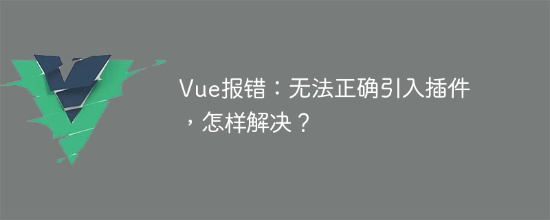 Vue error: The plug-in cannot be introduced correctly, how to solve it ...