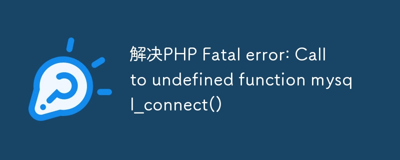 解决php Fatal Error Call To Undefined Function Mysqlconnect Php Tutorial Phpcn