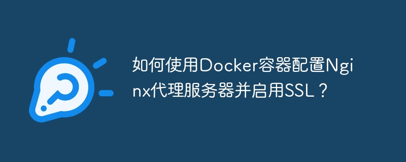 Nginx 프록시 서버를 구성하고 Docker 컨테이너를 사용하여 Ssl을 활성화하는 방법은 무엇입니까 Php 튜토리얼 Phpcn
