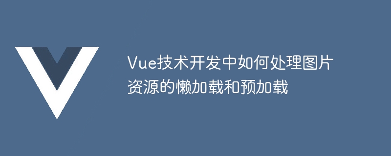 How to handle lazy loading and preloading of image resources in Vue technology development-Vue ...