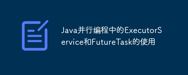The use of ExecutorService and FutureTask in Java parallel programming-javaTutorial-php.cn
