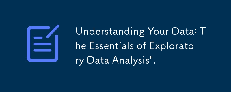 Understanding Your Data: The Essentials of Exploratory Data Analysis ...