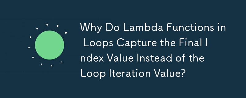 Why Do Lambda Functions in Loops Capture the Final Index Value Instead of the Loop Iteration ...
