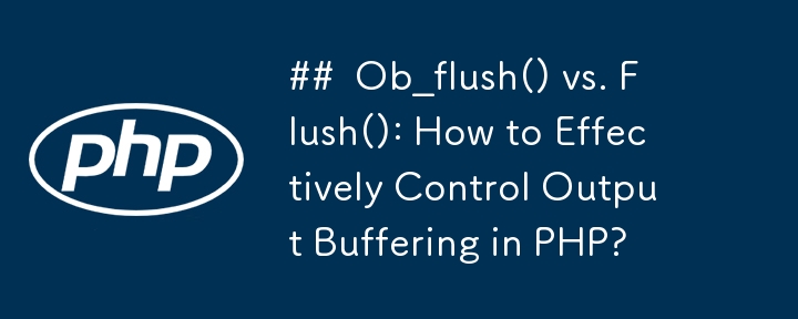 Ob_flush() 與 Flush()：如何有效控制 PHP 中的輸出緩衝？-php教程-PHP中文網