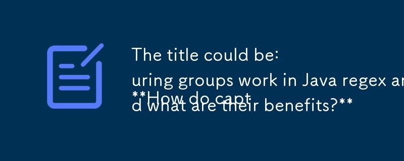 The title could be: How do capturing groups work in Java regex and what are their benefits ...