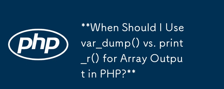 在 PHP 中，什麼時候應該使用 var_dump() 與 print_r() 進行陣列輸出？-php教程-PHP中文網