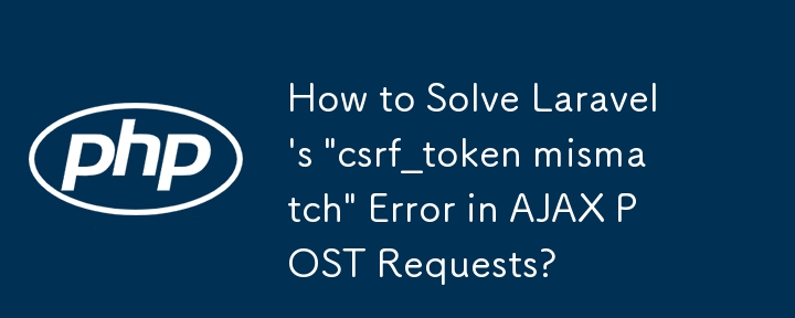 如何解決 Laravel AJAX POST 請求中的「csrf_token 不符」錯誤？-php教程-PHP中文網