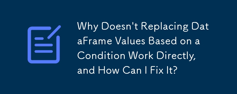 Why Doesn't Replacing DataFrame Values Based on a Condition Work Directly, and How Can I Fix It ...