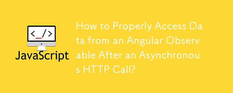 How to Properly Access Data from an Angular Observable After an Asynchronous HTTP Call?-JS ...