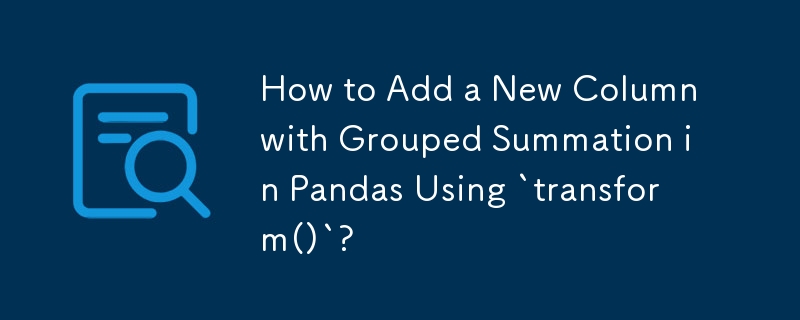 How to Add a New Column with Grouped Summation in Pandas Using `transform()`?-Python Tutorial-php.cn